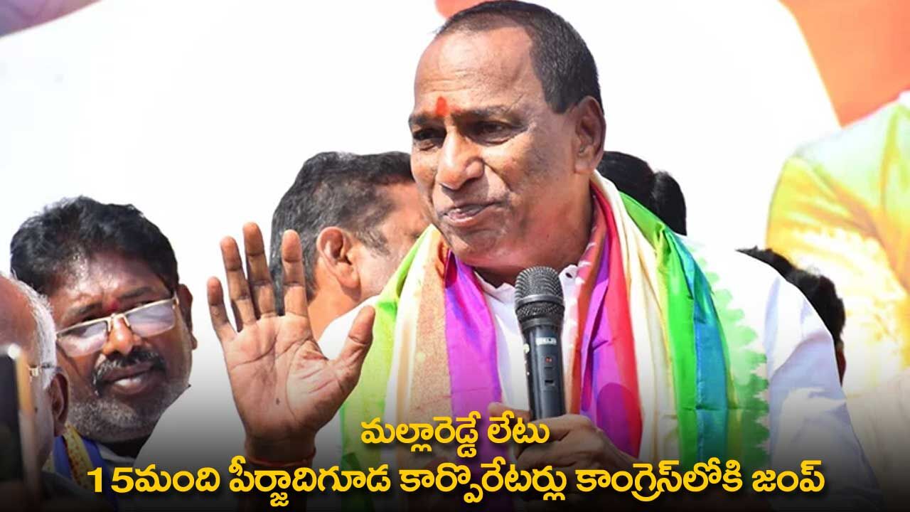 TG : మల్లారెడ్డే లేటు!.. 15మంది పీర్జాదిగూడ కార్పొరేటర్లు కాంగ్రెస్ ...